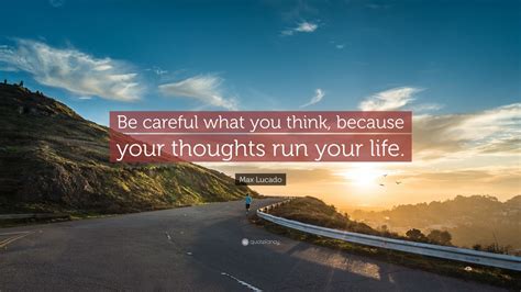 Max Lucado Quote “be Careful What You Think Because Your Thoughts Run