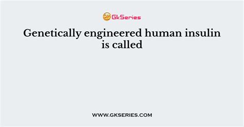 Genetically Engineered Human Insulin Is Called