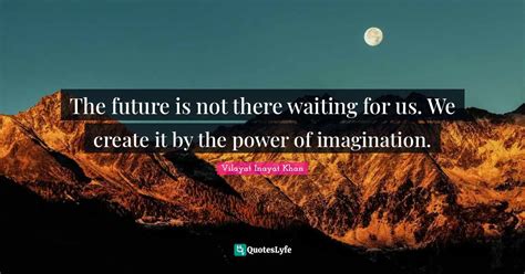 The Future Is Not There Waiting For Us We Create It By The Power Of I