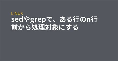 Sedやgrepで、ある行のn行前から処理対象にする Grep Tips