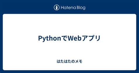 PythonでWebアプリ はたはたのメモ
