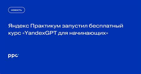Бесплатный курс «yandexgpt для начинающих в Яндекс Практикуме