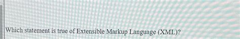 Solved Which Statement Is True Of Extensible Markup Language