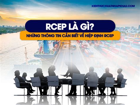 Rcep Là Gì Những Thông Tin Cần Biết Về Hiệp Định Rcep