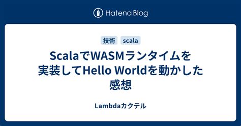 scalaでwasmランタイムを実装してhello worldを動かした感想 lambdaカクテル