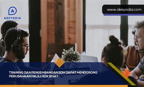 Training Dan Pengembangan Sdm Dapat Mendorong Perusahaan Maju Kok Bisa Akeyodia