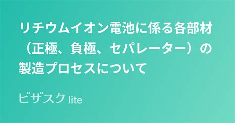 リチウムイオン電池に係る各部材正極負極セパレーターの製造プロセスについて ビザスクexpert