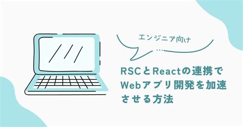 Rscとreactの連携でwebアプリ開発を加速させる方法 ひっそりエンジニアのシステム探求