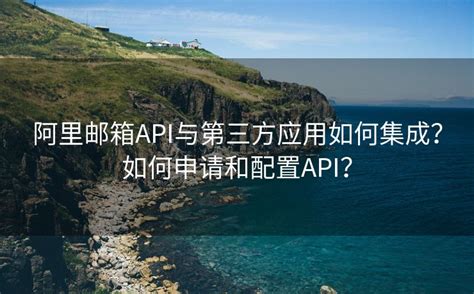 阿里邮箱api与第三方应用如何集成？如何申请和配置api？ 邮件群发 邮件群发软件邮件批量发送工具群发邮件平台批量邮箱发送系统公司