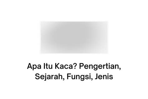 Apa Itu Kaca Pengertian Sejarah Fungsi Jenis Karakteristik