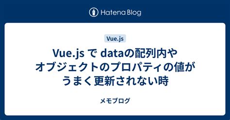 vue js で dataの配列内やオブジェクトのプロパティの値がうまく更新されない時 メモブログ