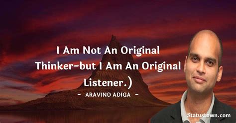 I Am Not An Original Thinker But I Am An Original Listener Aravind
