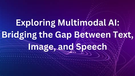 Exploring Multimodal Ai Bridging The Gap Between Text Image And Speech