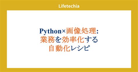 Python×画像処理 業務を効率化する自動化レシピ Lifetechia