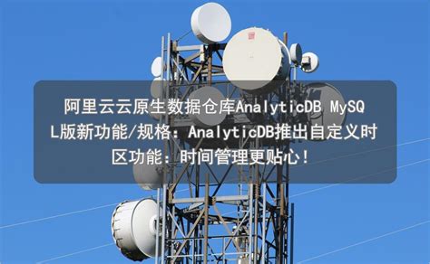 阿里云云原生数据仓库analyticdb Mysql版新功能规格：analyticdb推出自定义时区功能：时间管理更贴心！ 阿狸测试