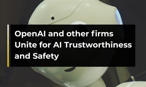 Openai And Other Firms Unite For Ai Trustworthiness And Safety