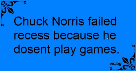 chuck norris failed recess because he dosent play games