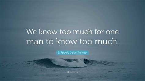 J Robert Oppenheimer Quote We Know Too Much For One Man To Know Too