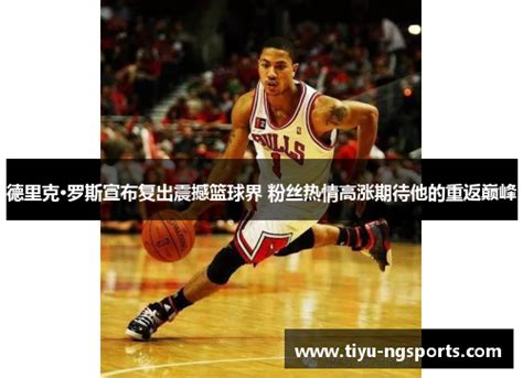 德里克·罗斯宣布复出震撼篮球界 粉丝热情高涨期待他的重返巅峰 ng体育 ng体育官方网站 ng sports