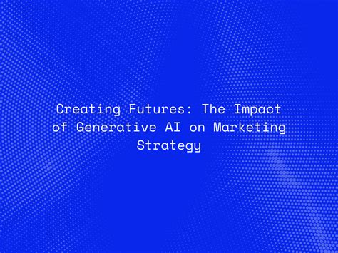 Creating Futures The Impact Of Generative Ai On Marketing Strategy