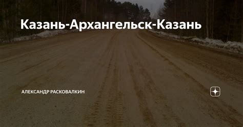 Казань-Архангельск-Казань | Александр Расковалкин | Дзен