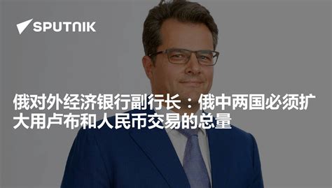 俄对外经济银行副行长：俄中两国必须扩大用卢布和人民币交易的总量 2019年8月23日 俄罗斯卫星通讯社