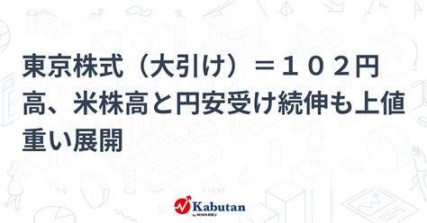 東京株式（大引け）＝102円高、米株高と円安受け続伸も上値重い展開 市況 株探ニュース