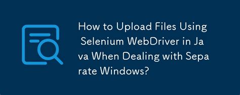 處理單獨的 Windows 時如何使用 Java 中的 Selenium Webdriver 上傳檔案？ Java教程 Php中文網