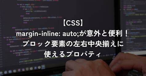 Margin Inline Autoが意外と便利！ブロック要素の左右中央揃えに使えるプロパティ【css】 Cdg 現役エンジニアの備忘録ブログ