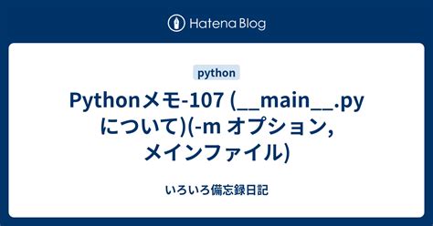 Pythonメモ 107 Mainpy について M オプション メインファイル いろいろ備忘録日記