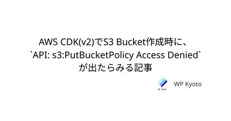Aws Cdkv2でs3 Bucket作成時に、`api S3putbucketpolicy Access Denied`が出たらみる記事