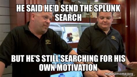 He Said Hed Send The Splunk Search But Hes Still Searching For His Own Motivation Pawn Stars