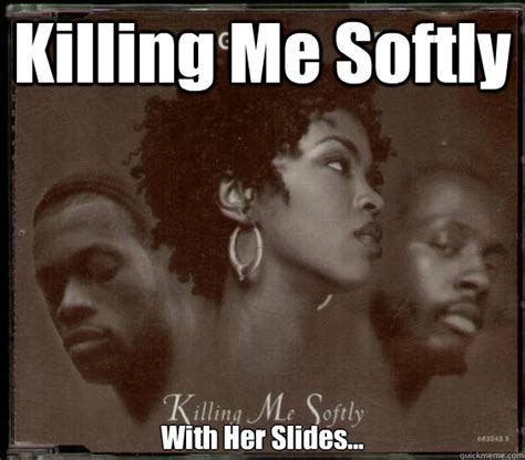 Killing Me Softly Memes Quickmeme