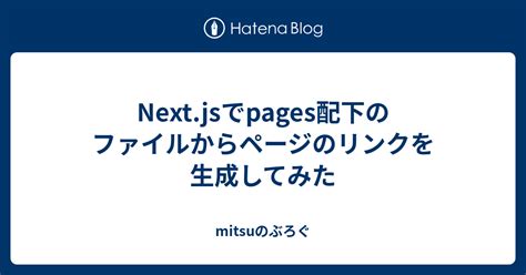 next jsでpages配下のファイルからページのリンクを生成してみた mitsuのぶろぐ