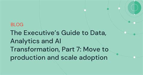 The Executive’s Guide to Data, Analytics and AI Transformation, Part 7: Move to production and ...