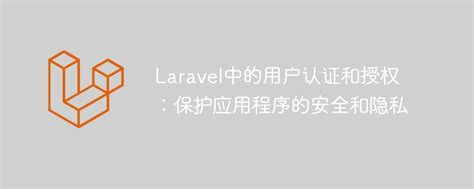 Laravel中的用户认证和授权：保护应用程序的安全和隐私 美云