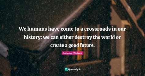 We Humans Have Come To A Crossroads In Our History We Can Either Dest