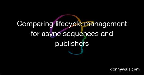 comparing lifecycle management for async sequences and publishers
