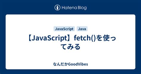 【javascript】fetchを使ってみる なんだかgoodvibes