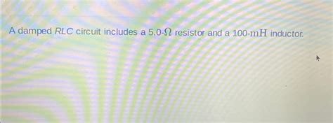 A Damped Rlc Circuit Includes A 5 0 Ω ﻿resistor And A