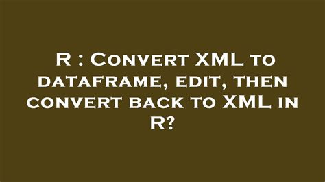r convert xml to dataframe edit then convert back to xml in r