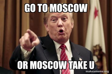 Go To Moscow Or Moscow Take U Donald Trump Says Meme Generator