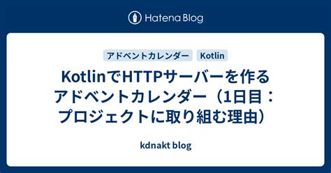 Kotlinでサーバーを作るアドベントカレンダー（1日目：プロジェクトに取り組む理由） Kdnakt Blog