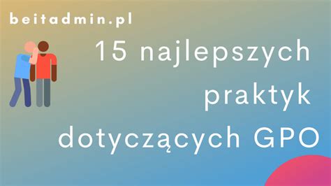 15 Najlepszych Praktyk Dotyczących Group Policy Object Gpo