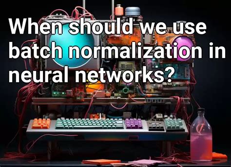 When Should We Use Batch Normalization In Neural Networks Technology