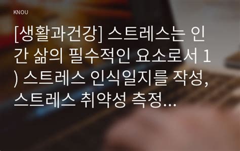 생활과건강 스트레스는 인간 삶의 필수적인 요소로서 1 스트레스 인식일지를 작성 스트레스 취약성 측정 2 자신에게 적합한 스트레스 관리전략을 계획 3 결과를 평가