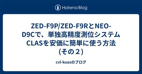 zed f9p zed f9rとneo d9cで、単独高精度測位システムclasを安価に簡単に使う方法 その2 cvl kuasのブログ