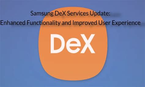 [2023] samsung dex services update enhanced functionality and improved