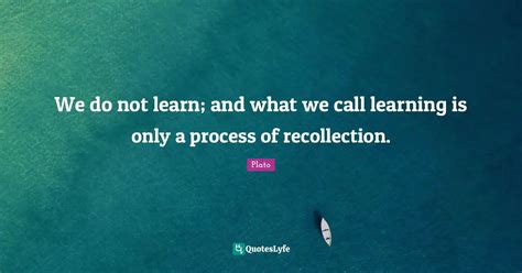 We Do Not Learn And What We Call Learning Is Only A Process Of Recoll