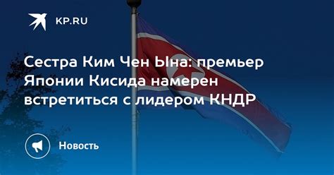 Сестра Ким Чен Ына премьер Японии Кисида намерен встретиться с лидером КНДР Kp Ru